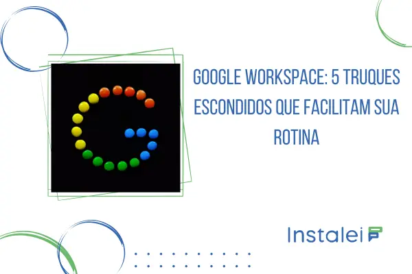 Google Workspace: 5 truques escondidos que facilitam sua rotina - Instalei