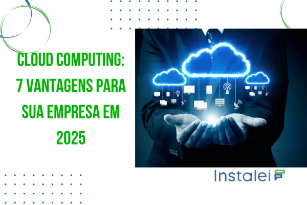 Cloud Computing: 7 Vantagens Para Sua Empresa em 2025 - Instalei