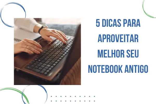 5 dicas para aproveitar melhor seu notebook antigo